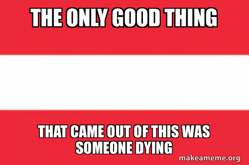 the only good thing that came out of this was someone dying Meme Generator