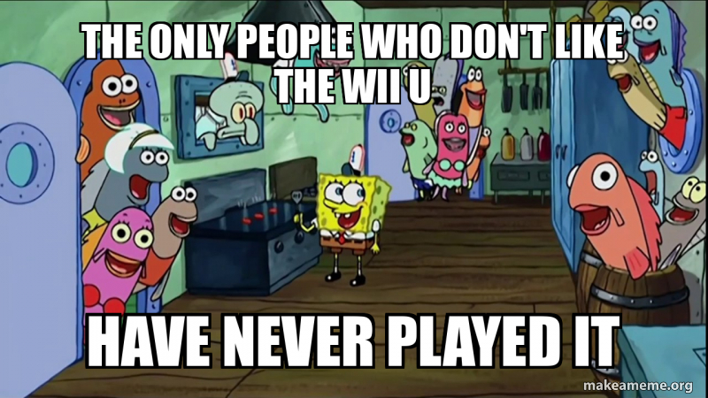 The Only people who don't Like the wii U have never played it Meme ...