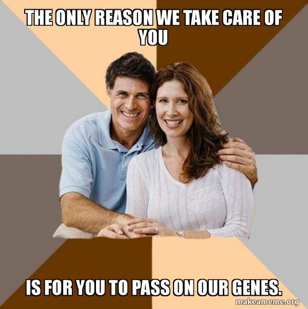 The ONLY reason we take care of you is for you to pass on our genes ...