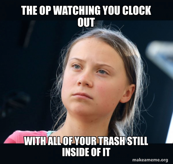 THE OP WATCHING YOU CLOCK OUT WITH ALL OF YOUR TRASH STILL INSIDE OF IT ...