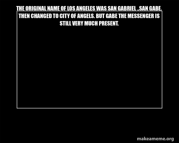 The original name of Los Angeles was San Gabriel ..San Gabe. Then ...