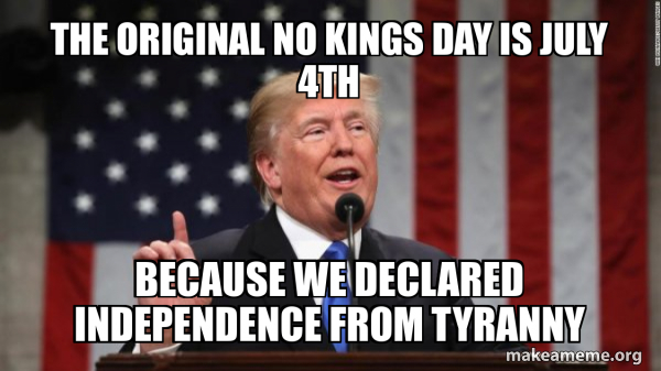 The original no Kings Day is July 4th Because we declared independence ...