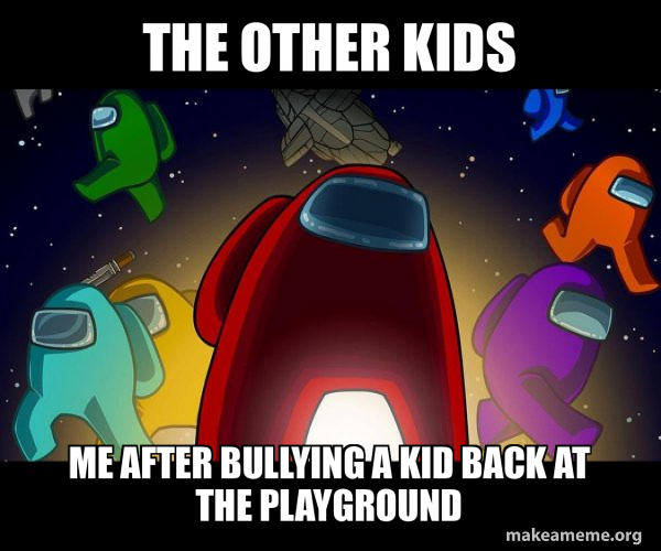 the other kids me after bullying a kid back at the playground - Among ...