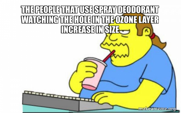 the people that use spray deodorant watching the hole in the ozone ...