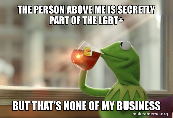 The person above me is secretly part of the lgbt+ but that's none of my ...