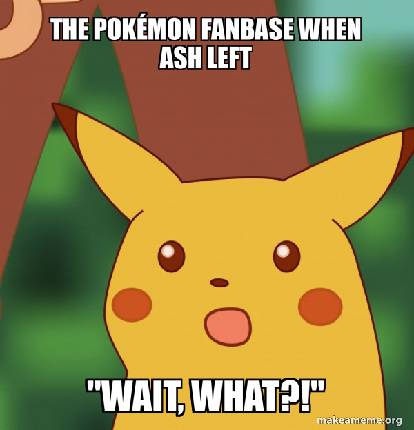 The Pokémon fanbase when Ash left "Wait, what?!" - Surprised Pikachu ...