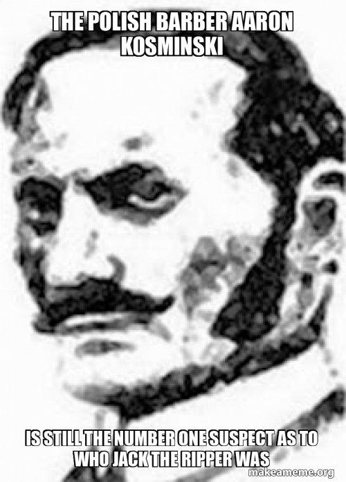 the polish barber Aaron Kosminski is still the number one suspect as to ...