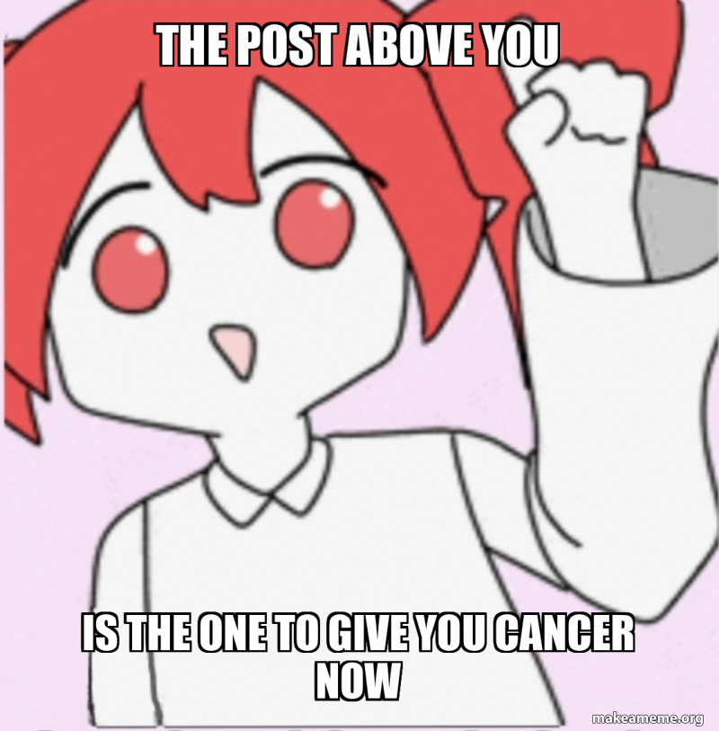 The post above you Is the one to give you cancer now Meme Generator