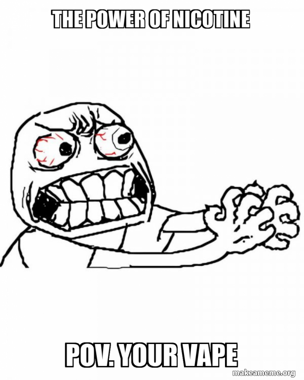 THE power OF NICoTINE pov. your vape - Angry Meme Generator