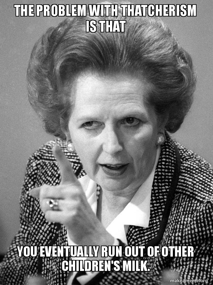 THE PROBLEM WITH THATCHERISM IS THAT YOU EVENTUALLY RUN OUT OF OTHER ...