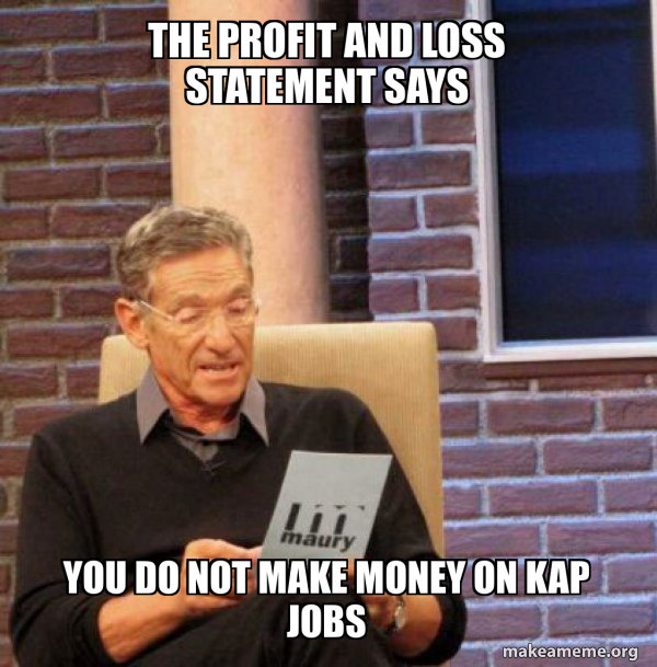 The Profit and Loss Statement says You DO NOT make money on KAP jobs ...