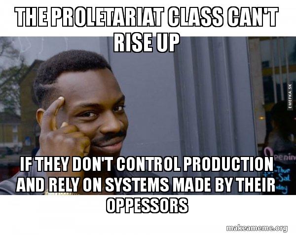 The Proletariat Class Can't Rise Up If They Don't Control Production ...