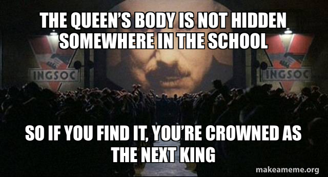 The queen’s body is not hidden somewhere in the school So if you find ...