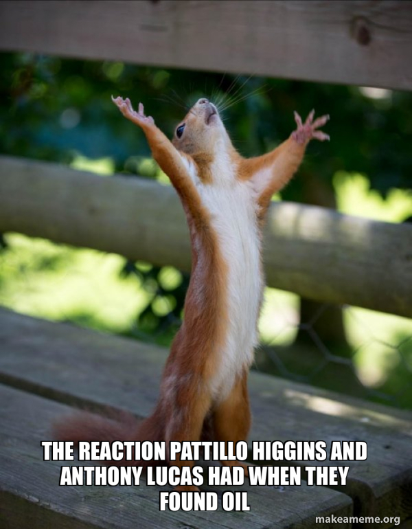 The reaction Pattillo Higgins and Anthony Lucas had when they found oil ...