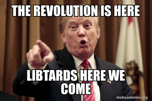 The revolution is here Libtards here we come - Donald Trump Says Meme ...