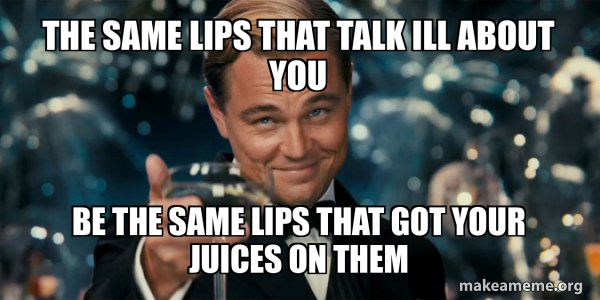 The same lips that talk Ill about you Be the same lips that got your ...