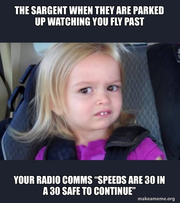 The Sargent when they are parked up watching you fly past Your radio ...