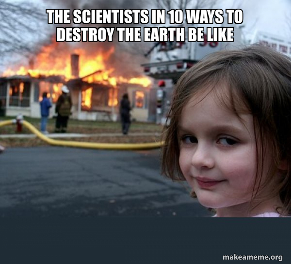 the scientists in 10 ways to destroy the earth be like - Disaster Girl ...