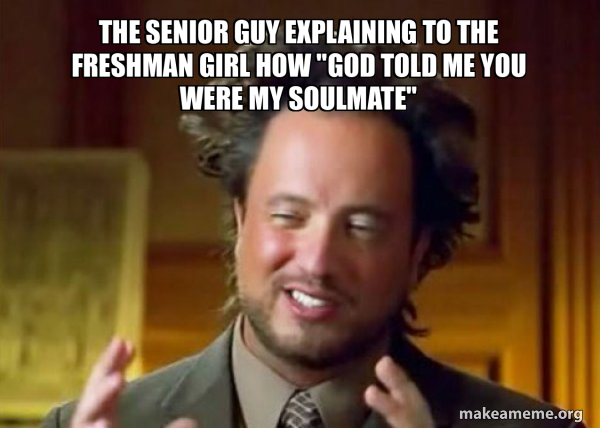 The senior guy explaining to the freshman girl how "God told me you ...
