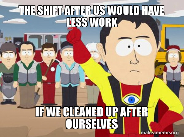 the shift after us would have less work if we cleaned up after ...