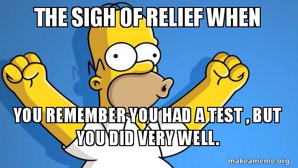 The sigh of relief when you remember you had a test , but you did very ...
