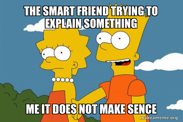 the smart friend trying to explain something me it does not MAKE SENCE ...