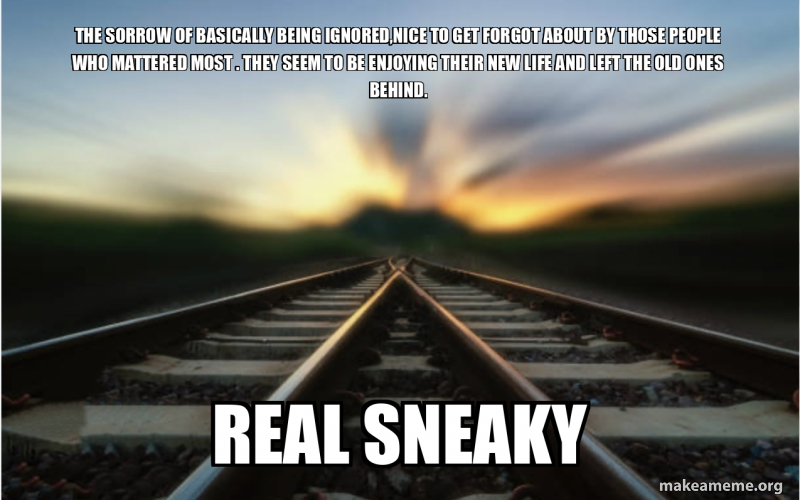 The sorrow of basically being ignored,Nice to get forgot about by those ...