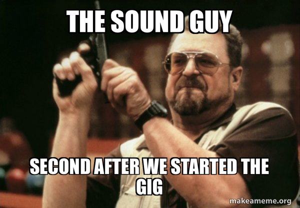 THE SOUND GUY SECOND AFTER WE STARTED THE GIG - Am I the only one Meme ...