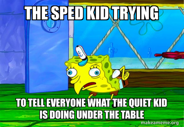 The sped kid trying to tell everyone what the quiet kid is doing under ...