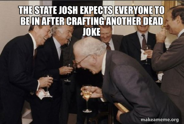 The state Josh expects everyone to be in after crafting another dead ...