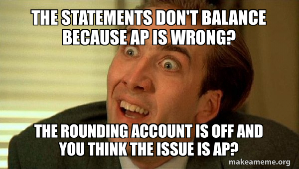 The statements don't balance because AP is wrong? The rounding account ...