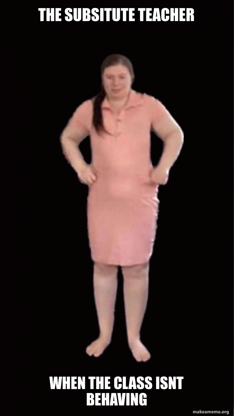 the subsitute teacher when the class isnt behaving Meme Generator