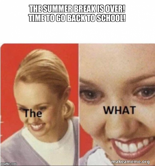 The summer break is over! Time to go back to school! Meme Generator