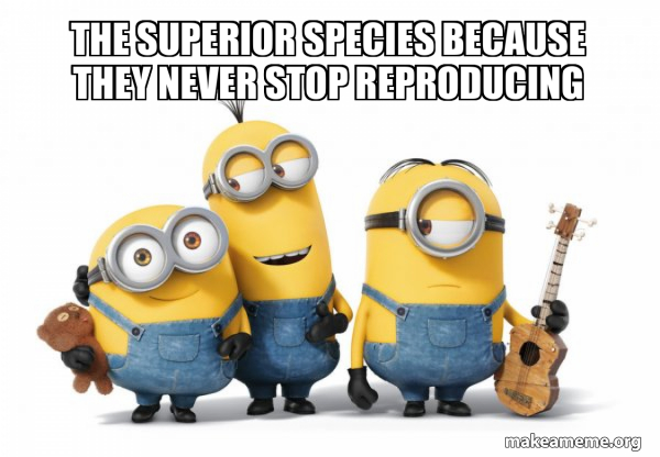 the superior species because they never stop reproducing - Minions Meme ...