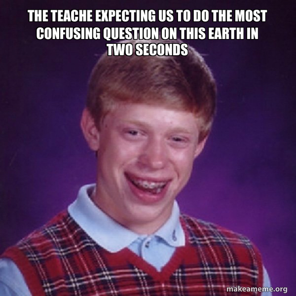 The teache expecting us to do the most confusing question on this earth ...