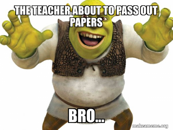 the teacher about to pass out papers bro... - Shrek Meme Generator