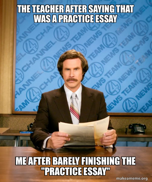The teacher after saying that was a practice essay Me after barely ...