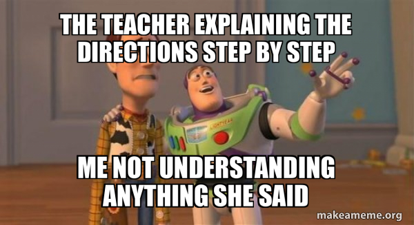 The teacher explaining the directions step by step Me not understanding ...