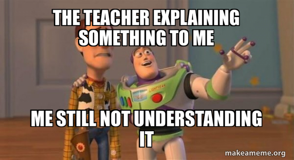 The teacher explaining something to me me still not understanding it ...
