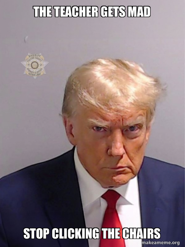 The teacher gets mad stop clicking the chairs - Donald Trump Mugshot ...
