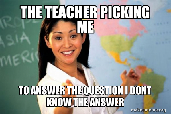 the teacher picking me to answer the question I dont know the answer ...