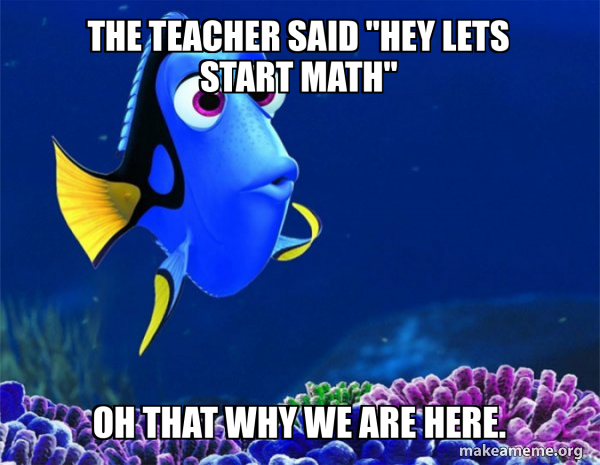 the teacher said "hey lets start math" Oh that why we are here. - Dory ...