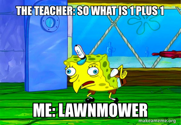 The teacher: so what is 1 plus 1 me: lawnmower - Mocking SpongeBob Meme ...
