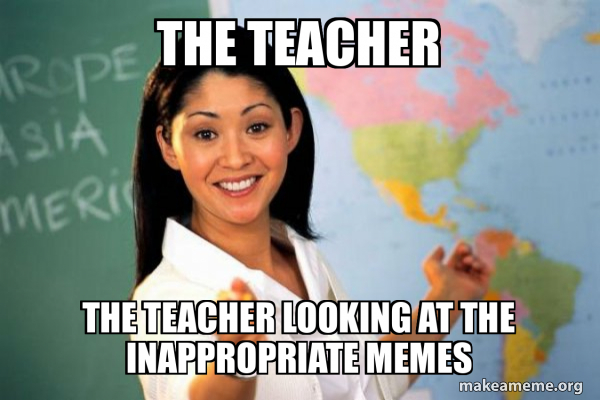 the teacher the teacher looking at the inappropriate memes - Unhelpful ...