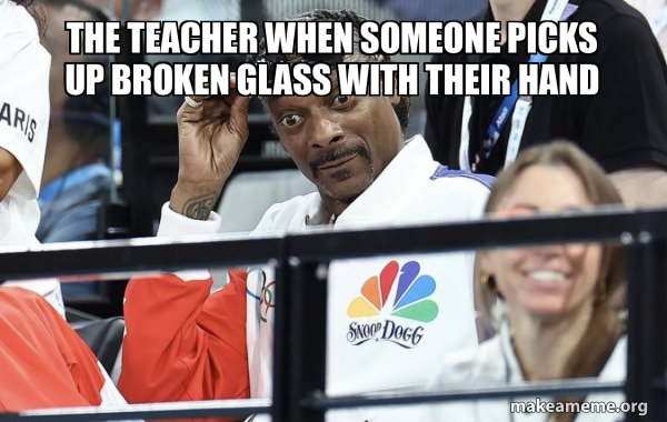 The teacher when someone picks up broken glass with their hand - Snoop ...