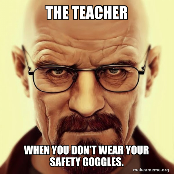 The teacher When you don't wear your safety goggles. - Walter White ...