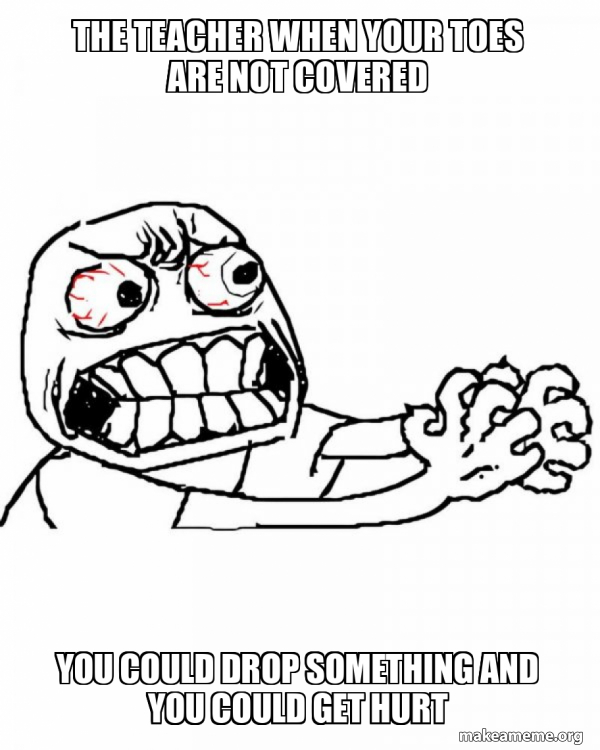 The teacher when your toes are not covered You could drop something and ...