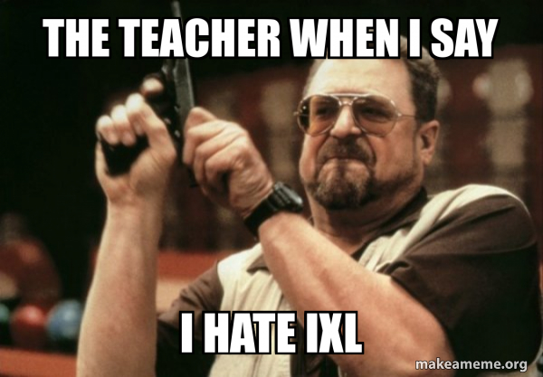 The Teacher When I Say I Hate IXL - Am I the only one Meme Generator