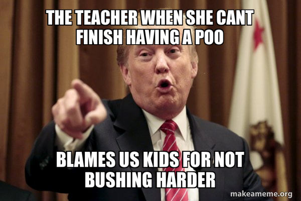 the teacher when she cant finish having a poo blames us kids for not ...