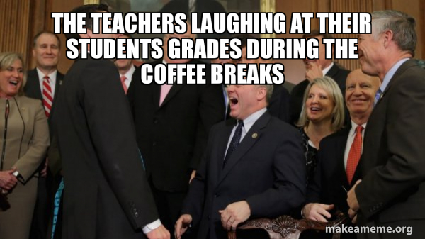 the teachers laughing at their students grades during the coffee breaks ...
